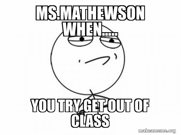 Ms.Mathewson when..... You try get out of class - Challenge Acccepted ...