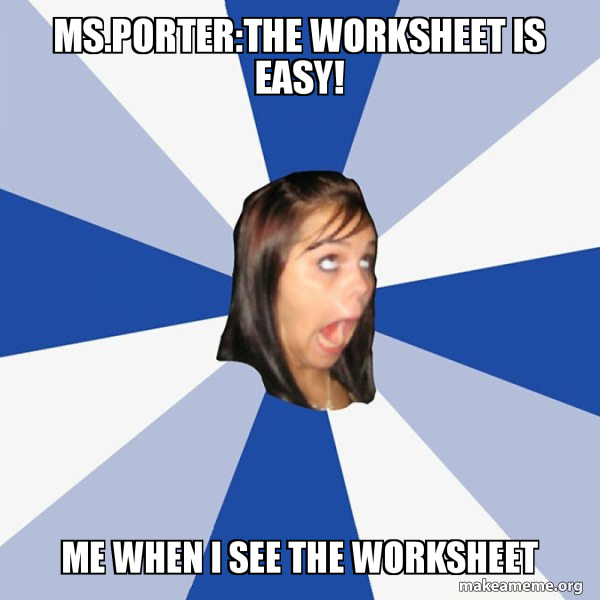 Ms.Porter:The worksheet is easy! Me when I see the worksheet - Annoying ...
