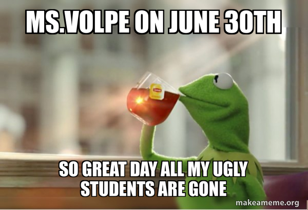 Ms.volpe on june 30th so great day all my ugly students are gone ...