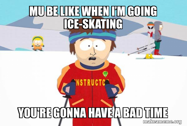 Mu be like when I’m going ice-skating You're gonna have a bad time ...