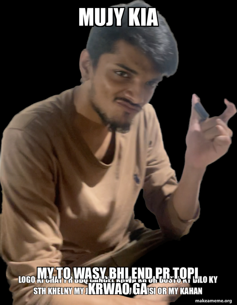 Mujy kia My to wasy bhi end pr topi krwao ga Meme Generator