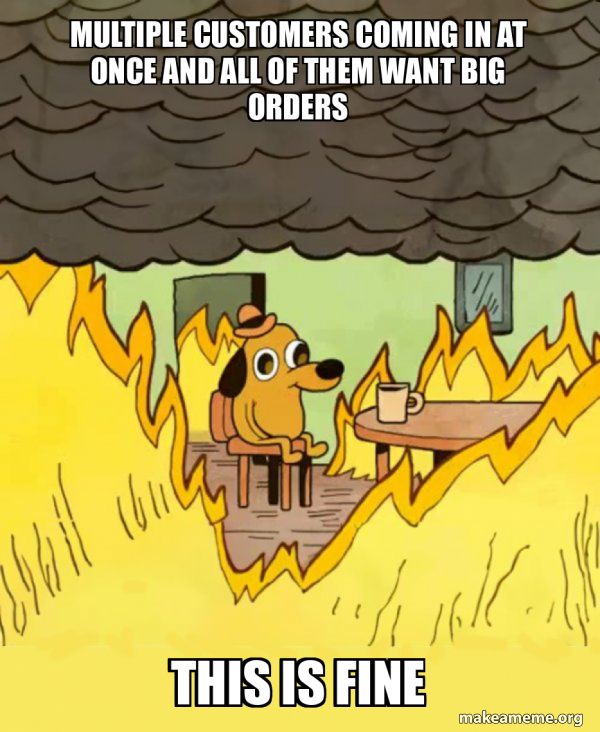 multiple customers coming in at once and all of them want big orders ...