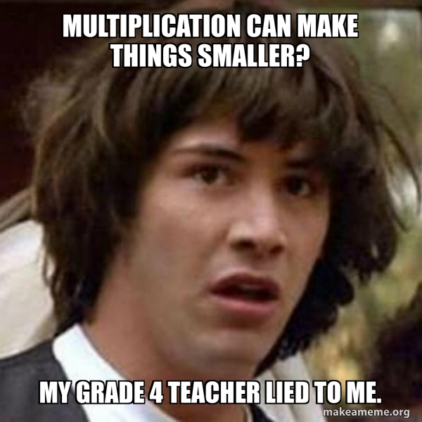 Multiplication can make things smaller? My Grade 4 teacher lied to me ...