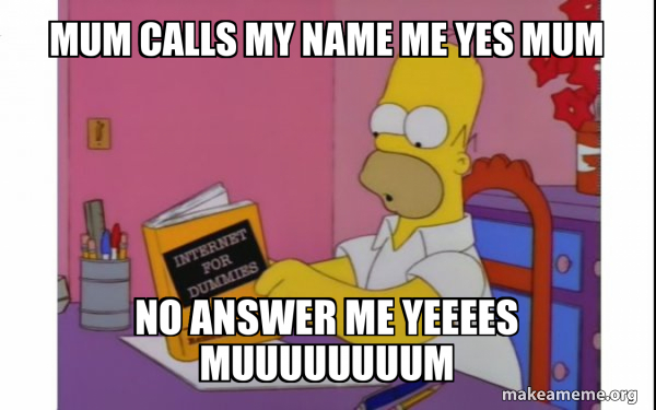 mum calls my name Me yes mum no answer Me YEEEES MUUUUUUUUM - Computer ...