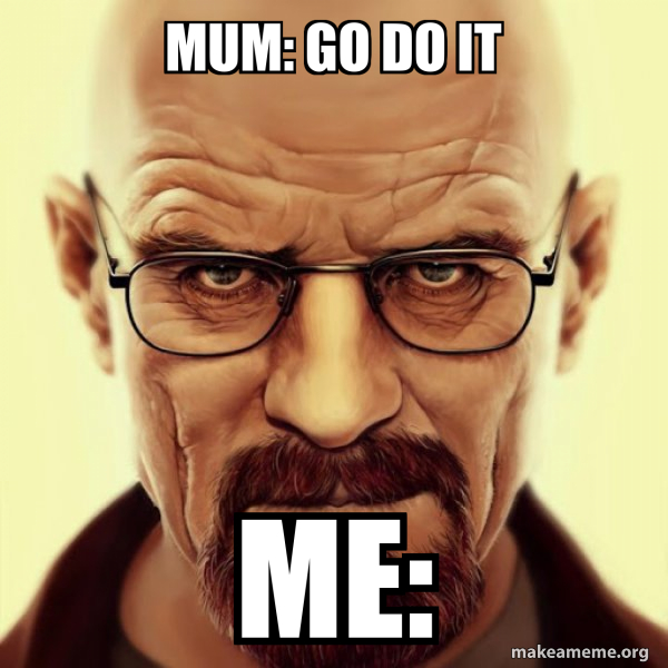mum: go do it me: - Walter White Breaking Bad Meme Generator
