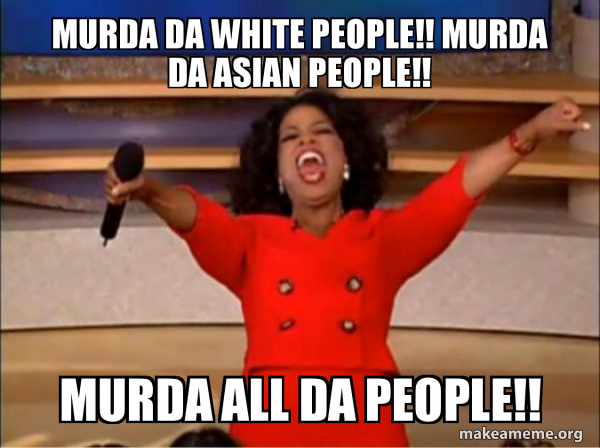 MURDA DA WHITE PEOPLE!! MURDA DA ASIAN PEOPLE!! MURDA ALL DA PEOPLE ...