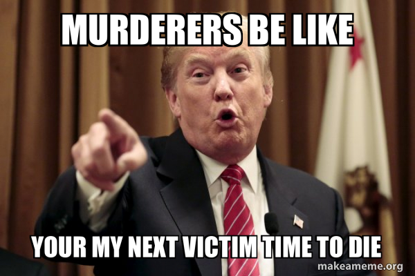 Murderers be like Your my next victim time to DIE - Donald Trump Says ...