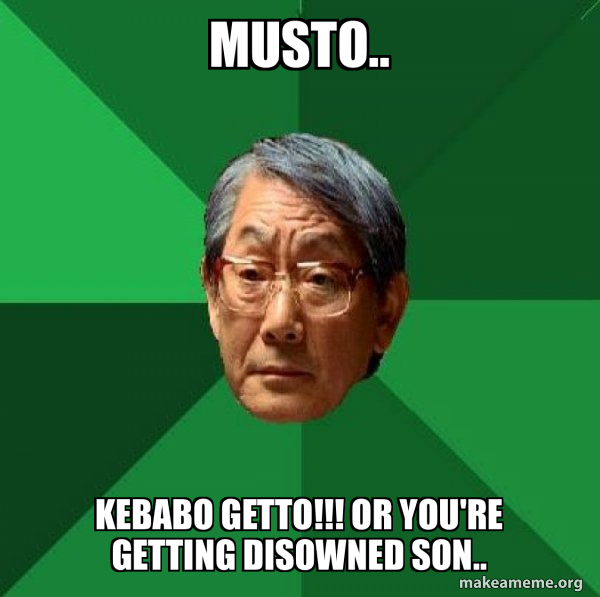 musto.. KEBABO GETTO!!! or you're getting disowned son.. - High ...