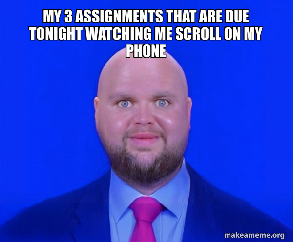 My 3 assignments that are due tonight watching me scroll on my phone ...