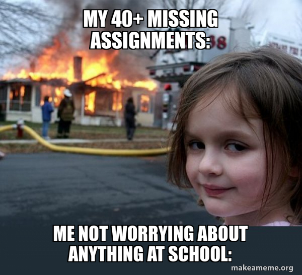 My 40+ missing assignments: me not worrying about anything at school ...
