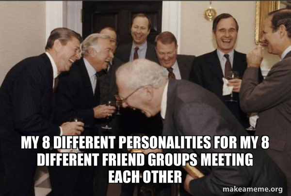 my 8 different personalities for my 8 different friend groups meeting ...