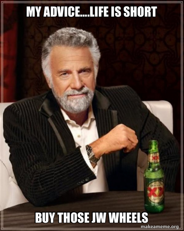 My advice….life is short Buy those JW wheels - The Most Interesting Man ...