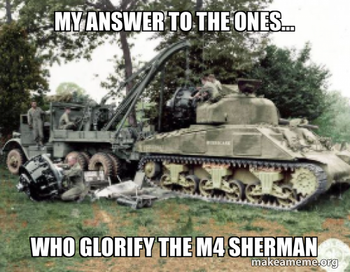My answer to the ones... who glorify the m4 sherman Meme Generator