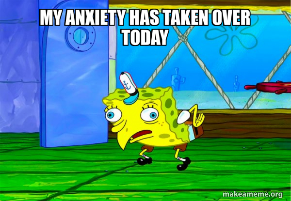 My anxiety has taken over today - Mocking SpongeBob Meme Generator