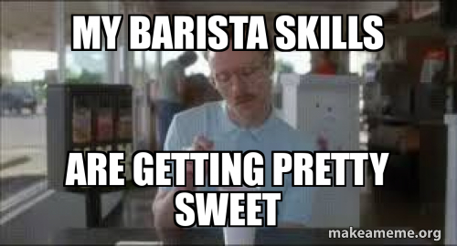 My Barista skills are getting pretty sweet Meme Generator