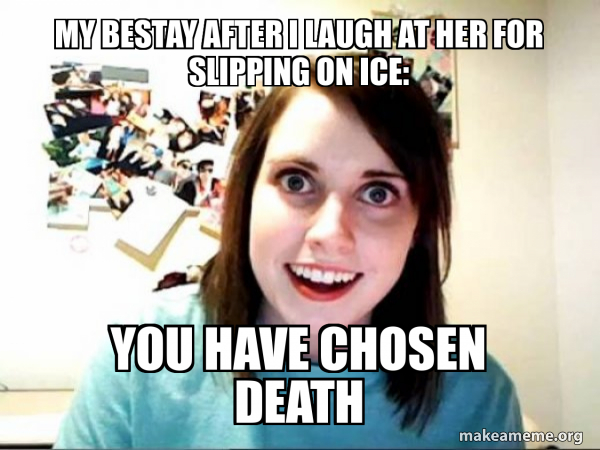 My bestay after I laugh at her for slipping on ice: You have chosen ...
