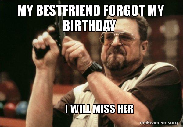 My bestfriend forgot my birthday I will miss her - Am I the only one ...
