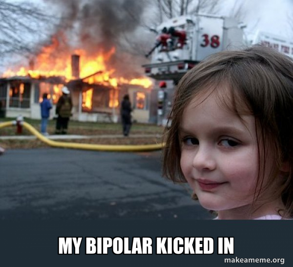 My Bipolar kicked in - Disaster Girl Meme Generator