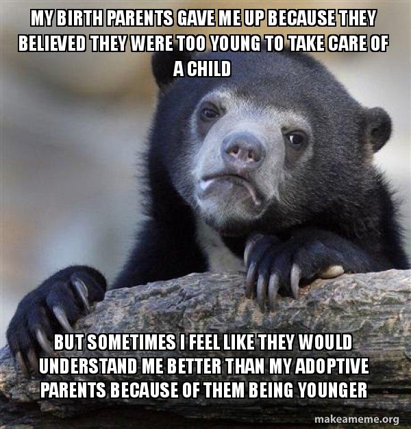 My birth parents gave me up because they believed they were too young ...