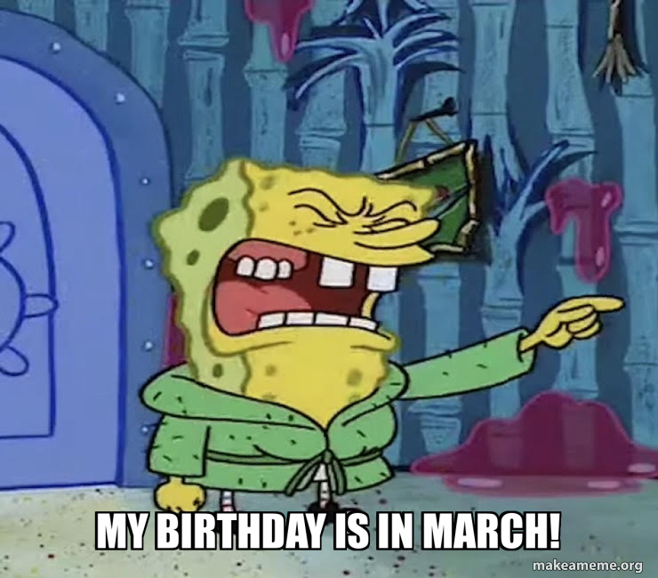 My birthday is in march! Meme Generator