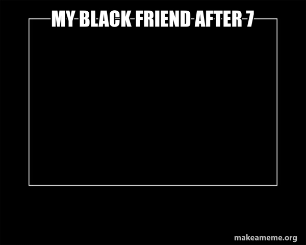 my black friend after 7 - Motivational Meme Meme Generator