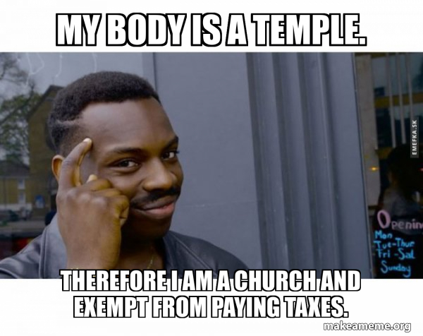 my body is a temple. therefore i am a church and exempt from paying ...