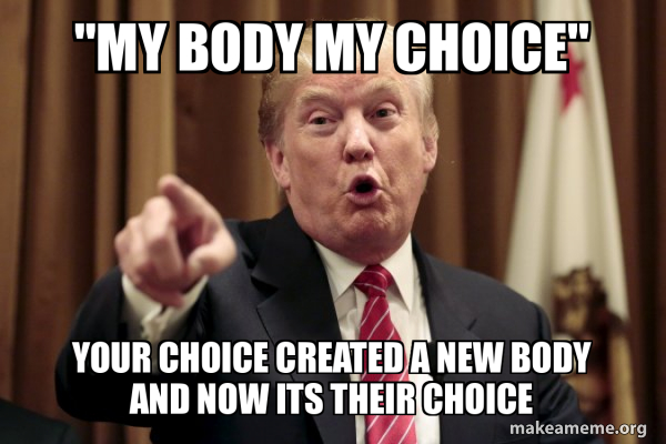 "my body my choice" your choice created a new body and now its their ...