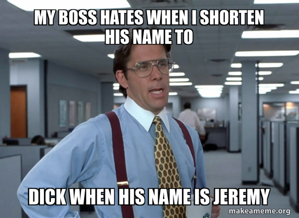 My boss hates when I shorten his name to Dick when his name is Jeremy ...
