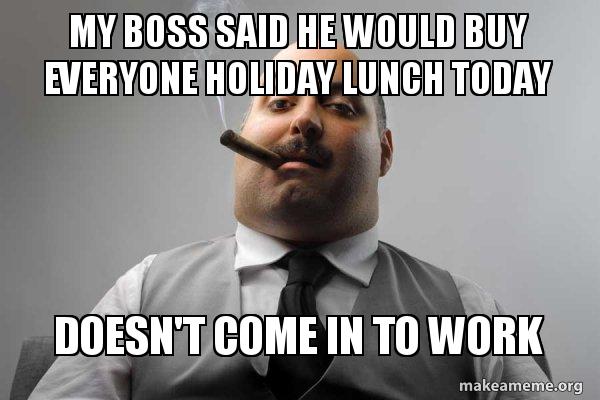 My Boss said he would buy everyone holiday lunch today Doesn't come in ...