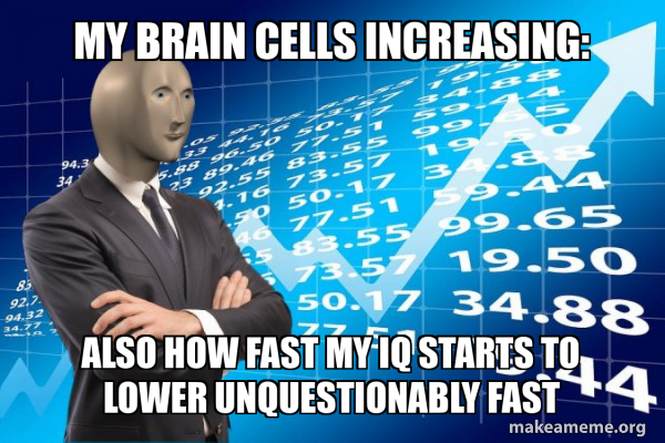 My brain cells increasing: Also how fast my iq starts to lower ...