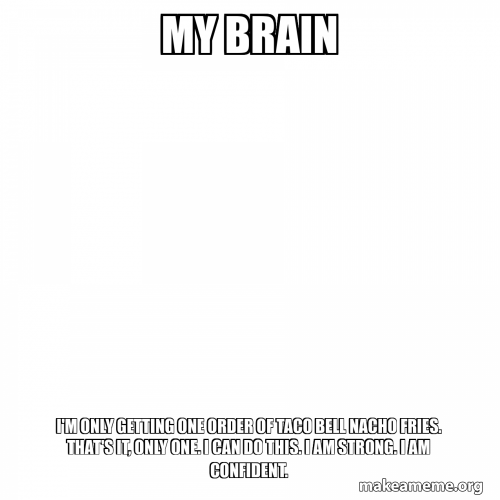 My Brain I'm only getting one order of Taco Bell Nacho fries. That's it ...