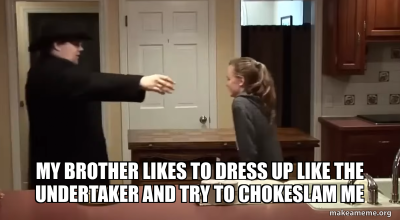 my brother likes to dress up like the undertaker and try to chokeslam ...