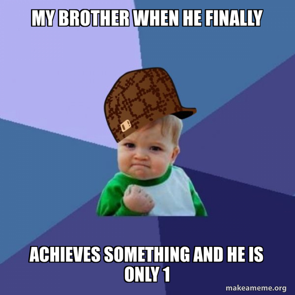 my brother when he finally achieves something and he is only 1 ...