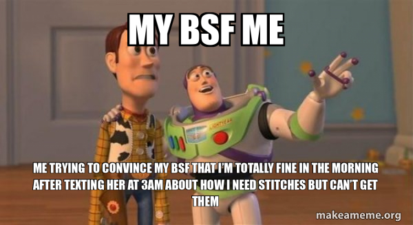 My bsf Me me trying to convince my bsf that i’m totally fine in the ...
