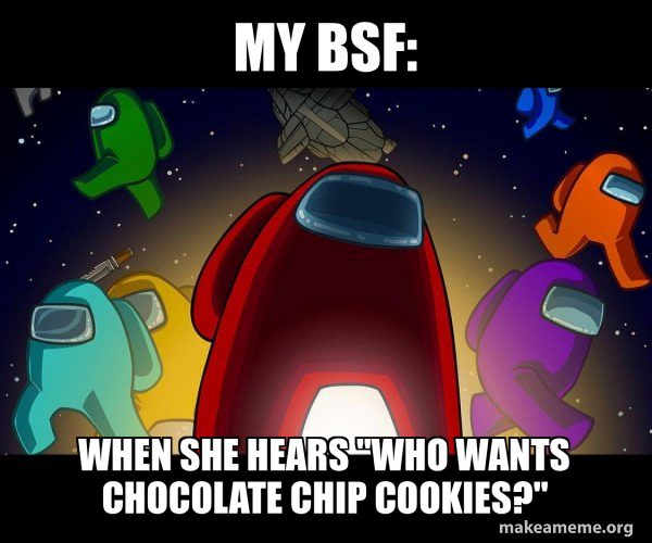 My bsf: When she hears "Who wants chocolate chip cookies?" - Among Us ...