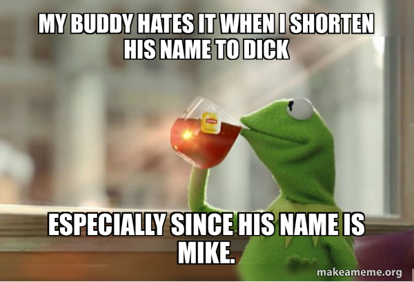My buddy hates it when i shorten his name to Dick Especially since his ...