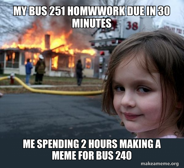 My BUS 251 homwwork due in 30 minutes Me spending 2 hours making a meme ...