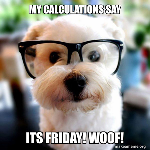 my calculations say its friday! woof! Meme Generator