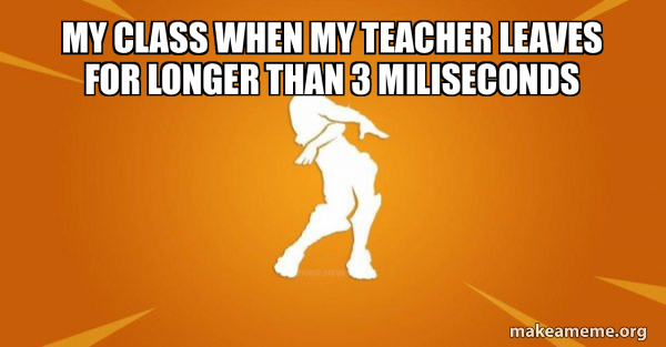 My Class When My Teacher Leaves For Longer Than 3 Miliseconds - Orange ...