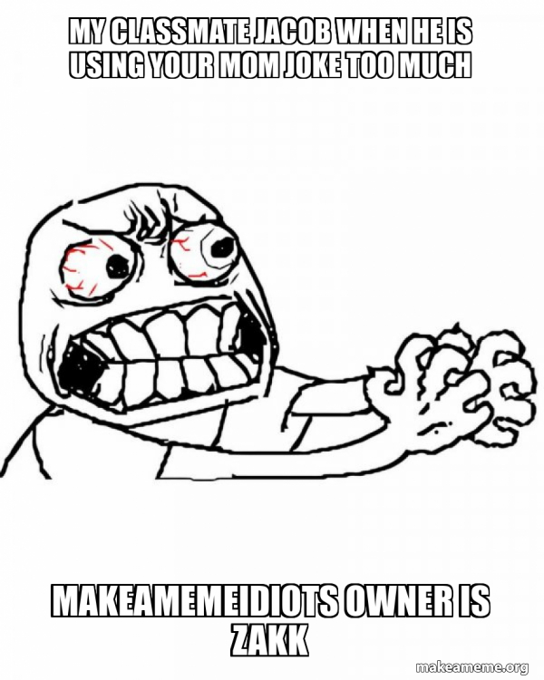 My classmate Jacob when he is using your mom joke too much ...