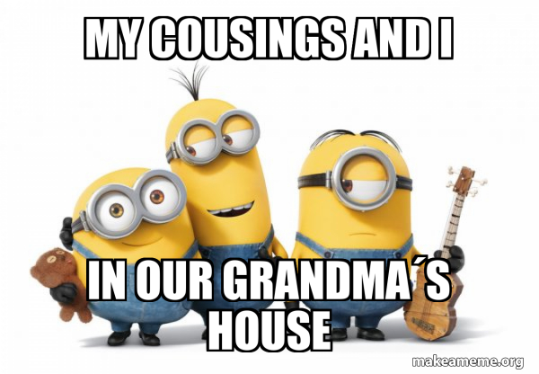 MY COUSINGS AND I IN OUR GRANDMA´S HOUSE - Minions Meme Generator
