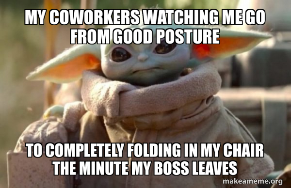 My coworkers watching me go from good posture to completely folding in ...