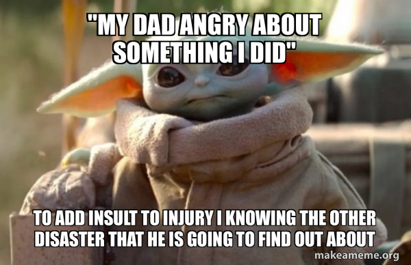 "my dad angry about something I did" To add insult to injury I knowing ...