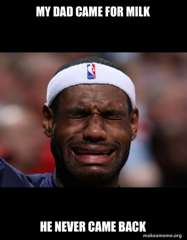 My dad came for milk He never came back - Lebron Crying Meme Generator