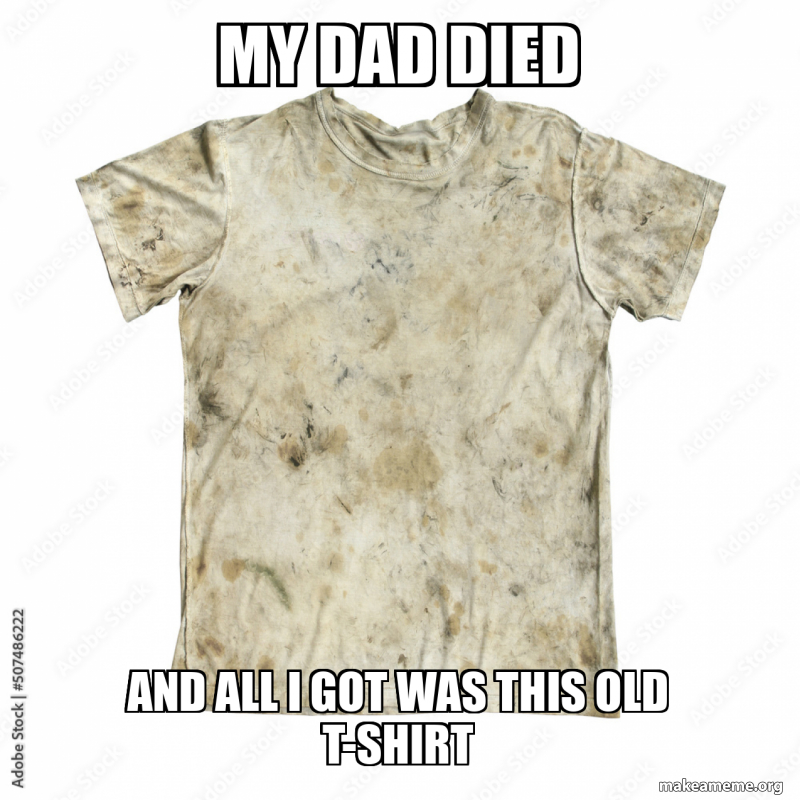 My Dad died And all i got was this old t-Shirt Meme Generator