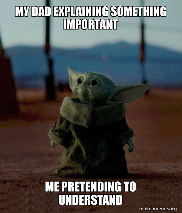 My dad explaining something important Me pretending to understand ...