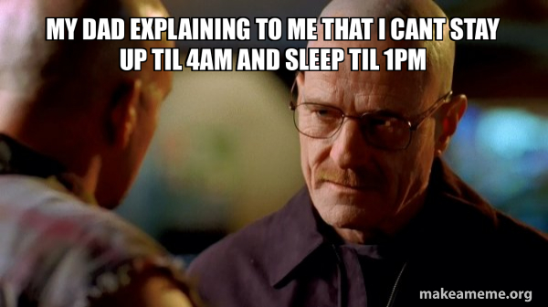 my dad explaining to me that I cant stay up til 4am and sleep til 1pm ...