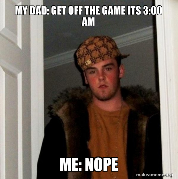 my dad: get off the game its 3:00 am me: nope - Scumbag Steve Meme ...