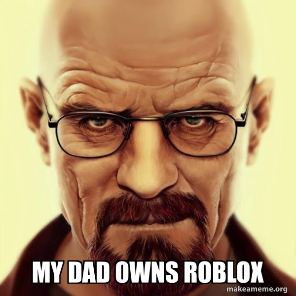 My dad owns roblox - Walter White Breaking Bad Meme Generator