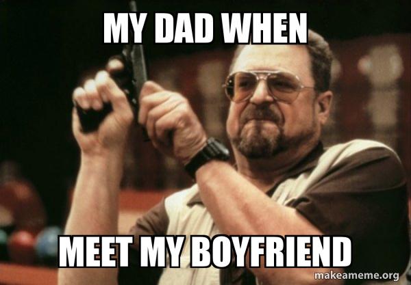 My dad when Meet my boyfriend - Am I the only one Meme Generator